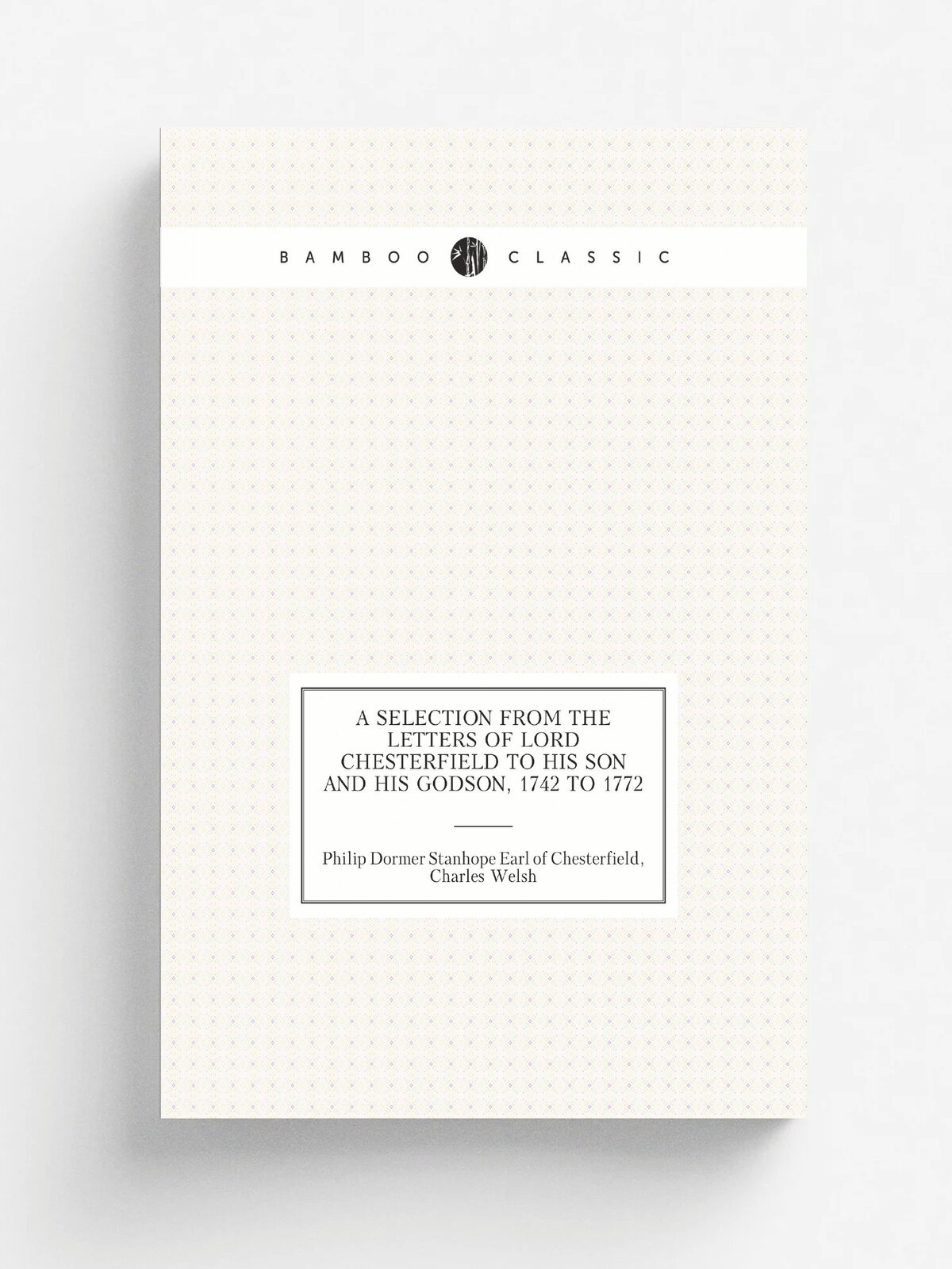 A Selection from the Letters of Lord Chesterfield to His Son and His Godson, 1742 to 1772