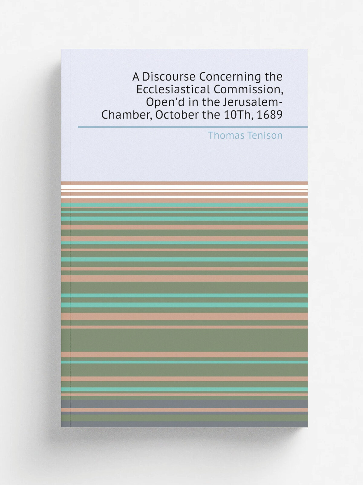 A Discourse Concerning the Ecclesiastical Commission, Open'd in the Jerusalem-Chamber, October the 10Th, 1689