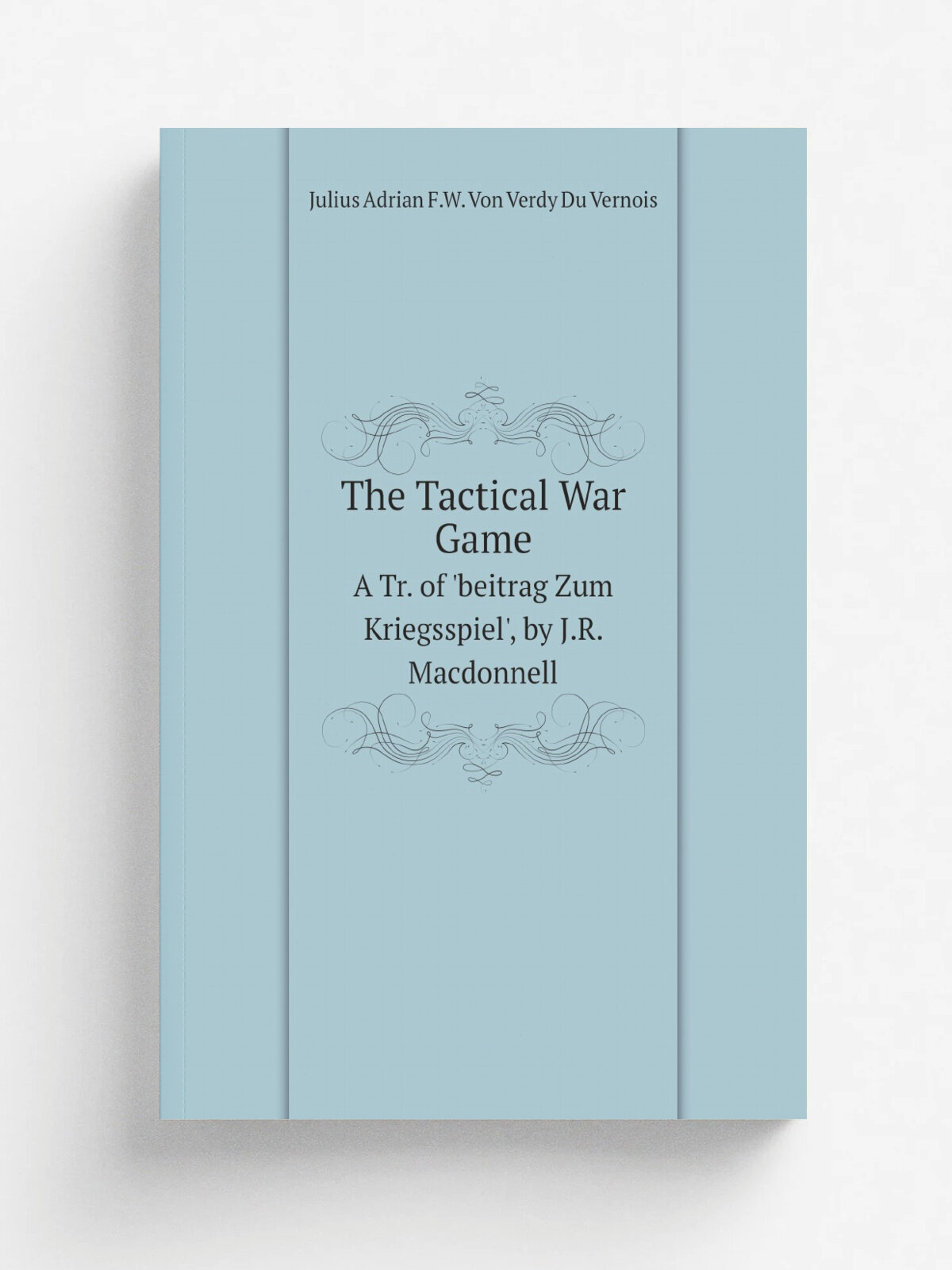 The Tactical War Game. A Tr. of 'beitrag Zum Kriegsspiel', by J.R. Macdonnell