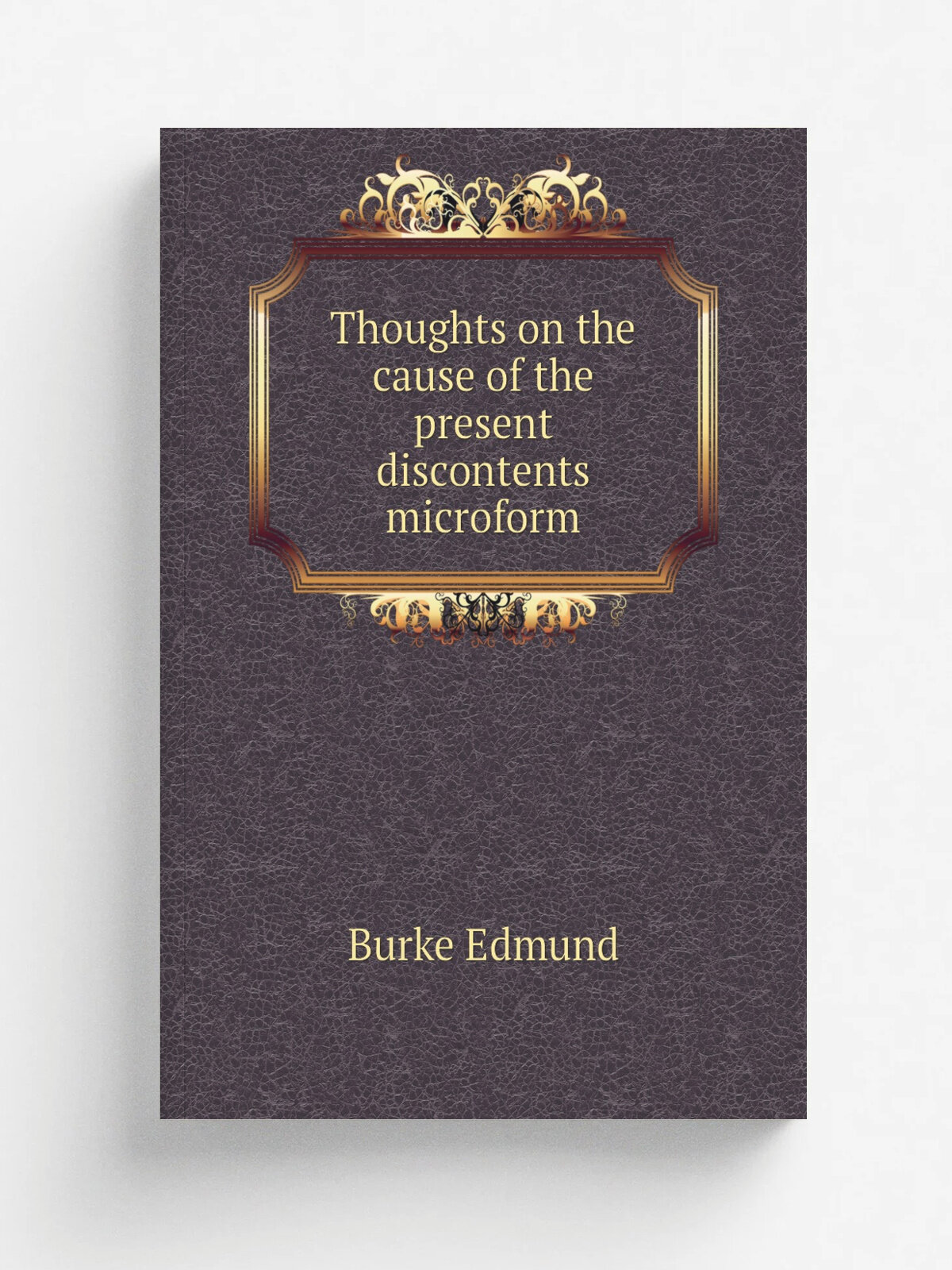 Thoughts on the cause of the present discontents microform | Burke Edmund | 1770 | . Dublin. : London : Printed for J. Dodsley ; Dublin reprinted f…