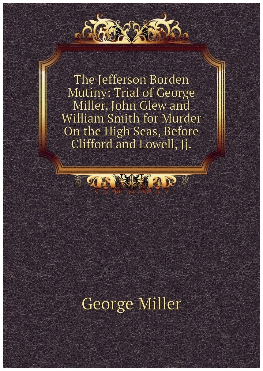 The Jefferson Borden Mutiny: Trial of George Miller, John Glew and William Smith for Murder On the High Seas, Before Clifford and Lowell, Jj.