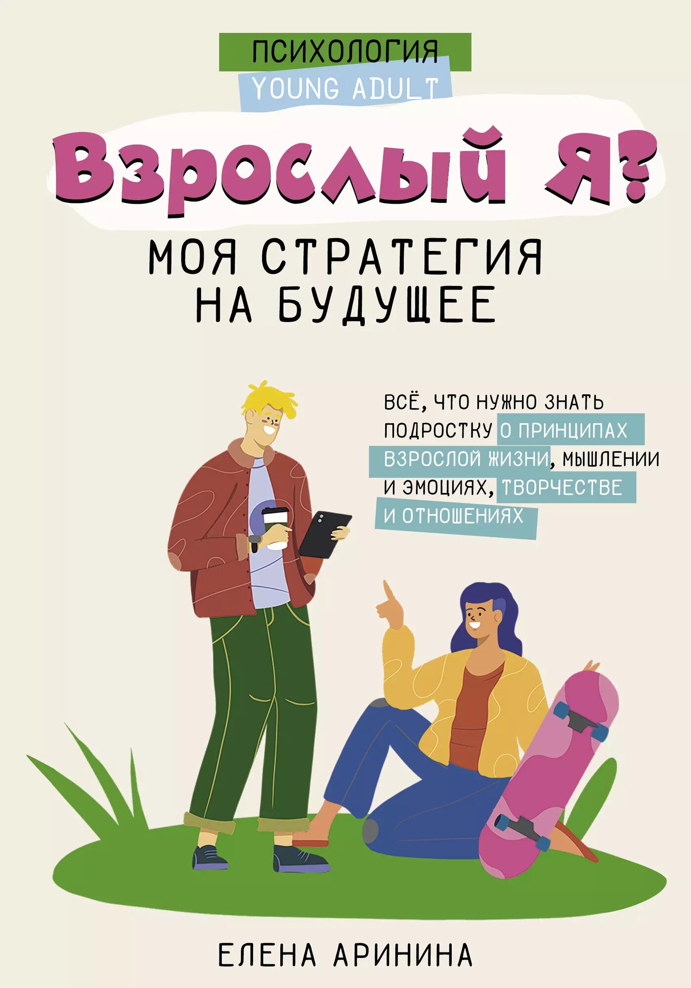 Взрослый Я? Моя стратегия на будущее. Всё, что нужно знать подростку о принципах взрослой жизни, мышлении и эмоциях, творчестве и отношениях (Елена Аринина)