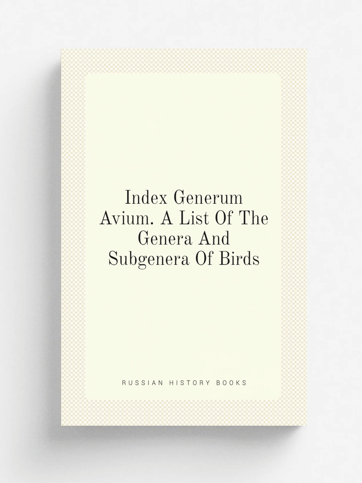 Index Generum Avium. A List Of The Genera And Subgenera Of Birds