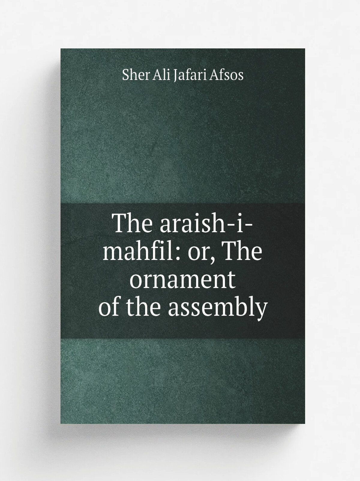 The araish-i-mahfil: or, The ornament of the assembly | Sher Ali Jafari Afsos | Репринт