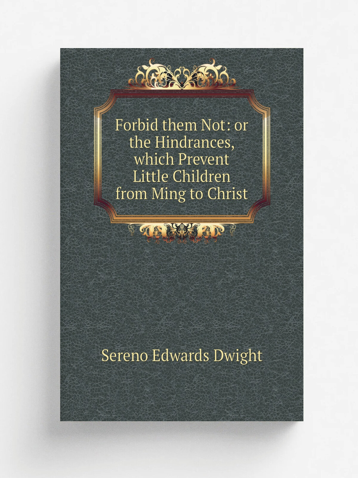Forbid them Not: or the Hindrances, which Prevent Little Children from Ming to Christ