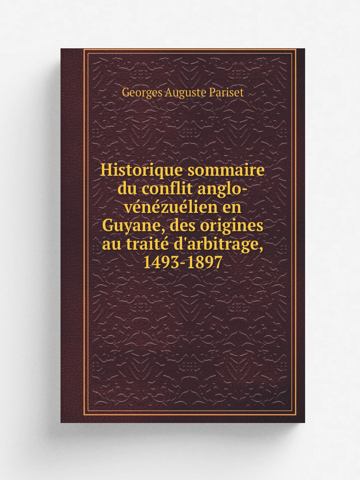 Historique sommaire du conflit anglo-ve. ne. zue. lien en Guyane, des origines au traite. d'arbitrage, 1493-1897 | Georges Auguste Pariset | 1898 | Pari…