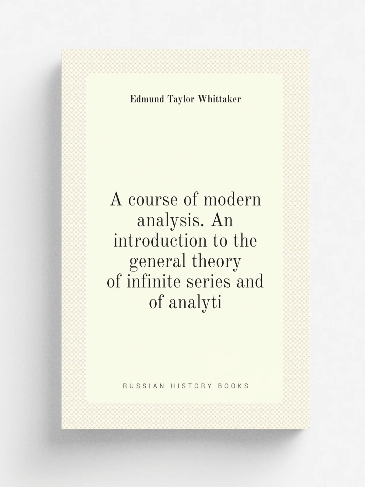 A course of modern analysis. An introduction to the general theory of infinite series and of analyti