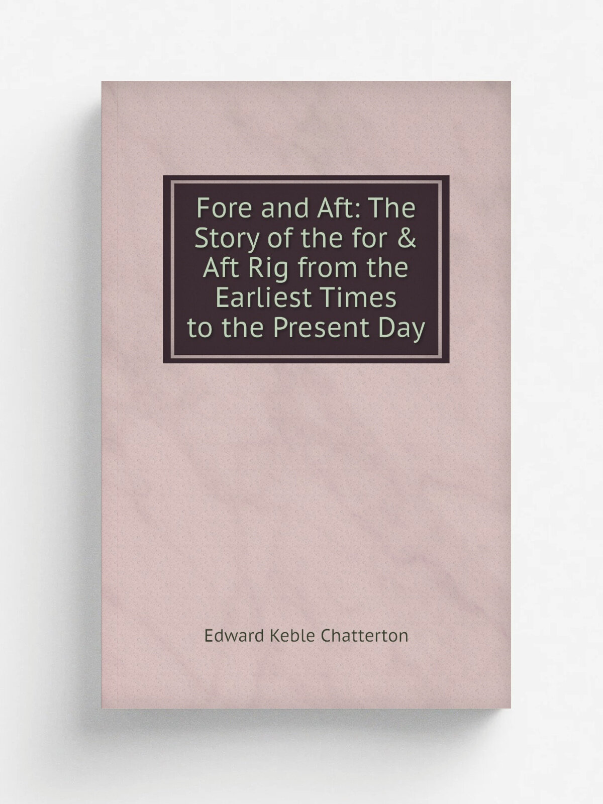 Fore and Aft: The Story of the for & Aft Rig from the Earliest Times to the Present Day
