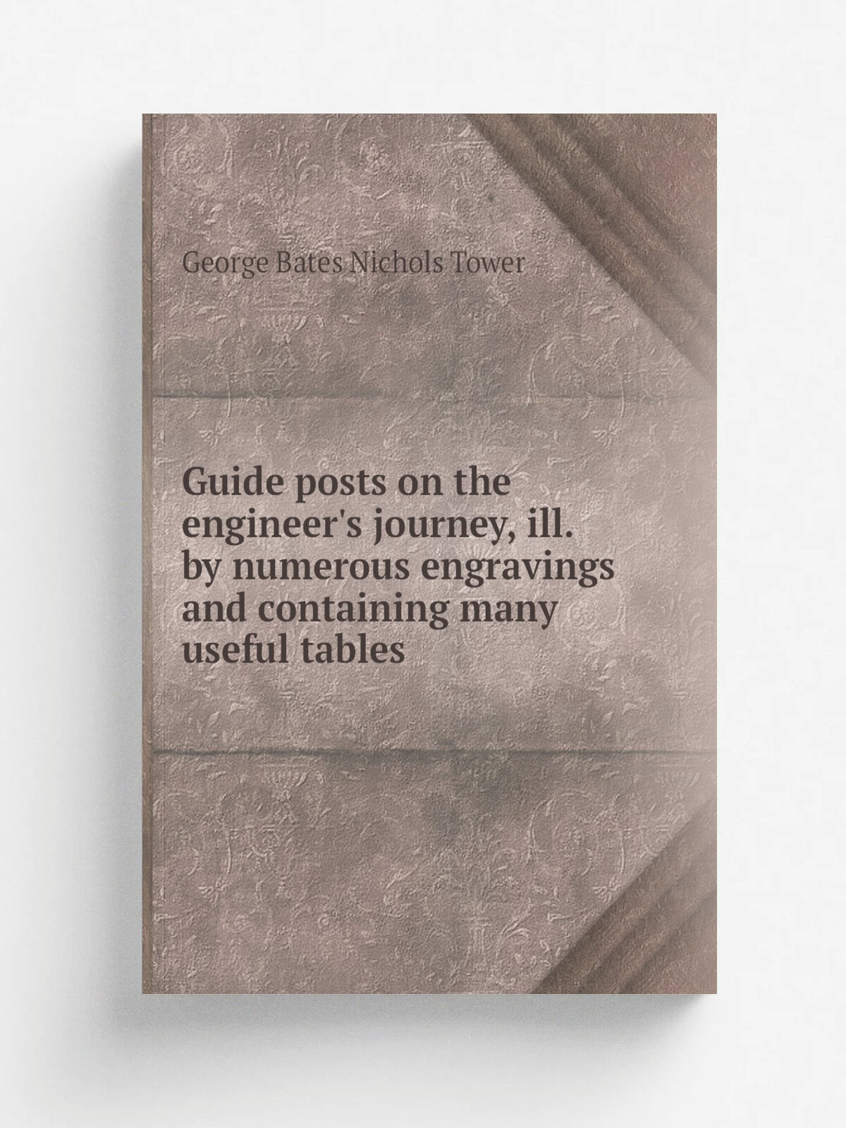 Guide posts on the engineer's journey, ill. by numerous engravings and containing many useful tables