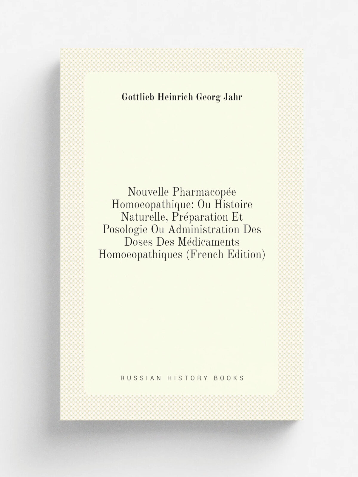 Nouvelle Pharmacop.e Homoeopathique: Ou Histoire Naturelle, Pr.paration Et Posologie Ou Administration Des Doses Des M.dicaments Homoeopathiques (Fre…