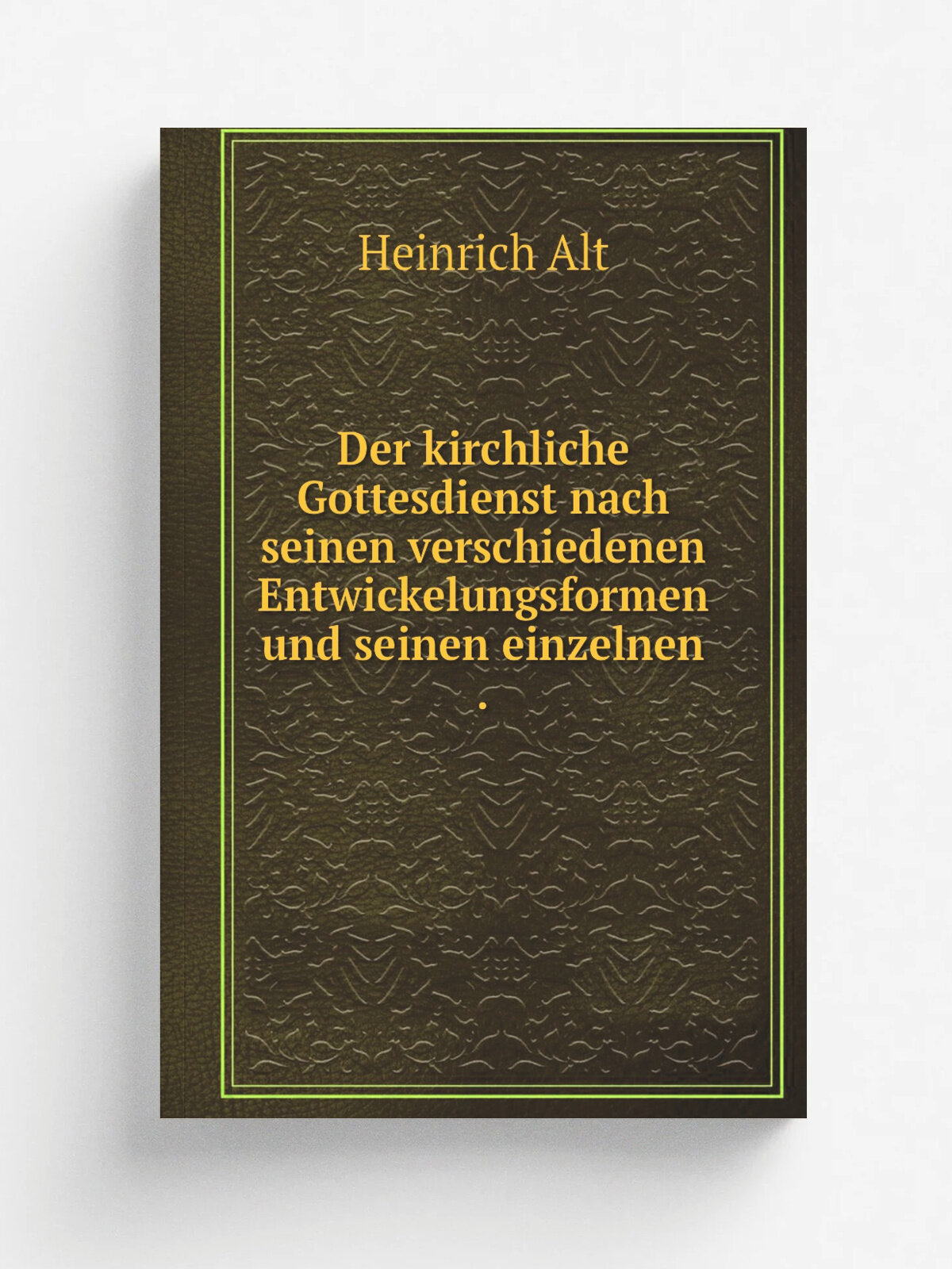 Der kirchliche Gottesdienst nach seinen verschiedenen Entwickelungsformen und seinen einzelnen . | Heinrich Alt | 1851 | G.W.F. M.ller | Репринт