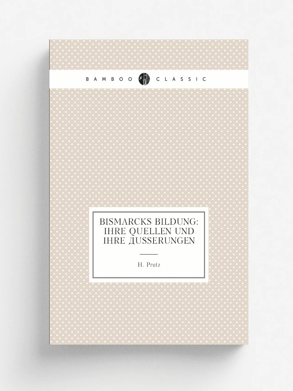 Bismarcks Bildung: Ihre Quellen und ihre . usserungen | H. Prutz | 1904 | G. Reimer | Репринт