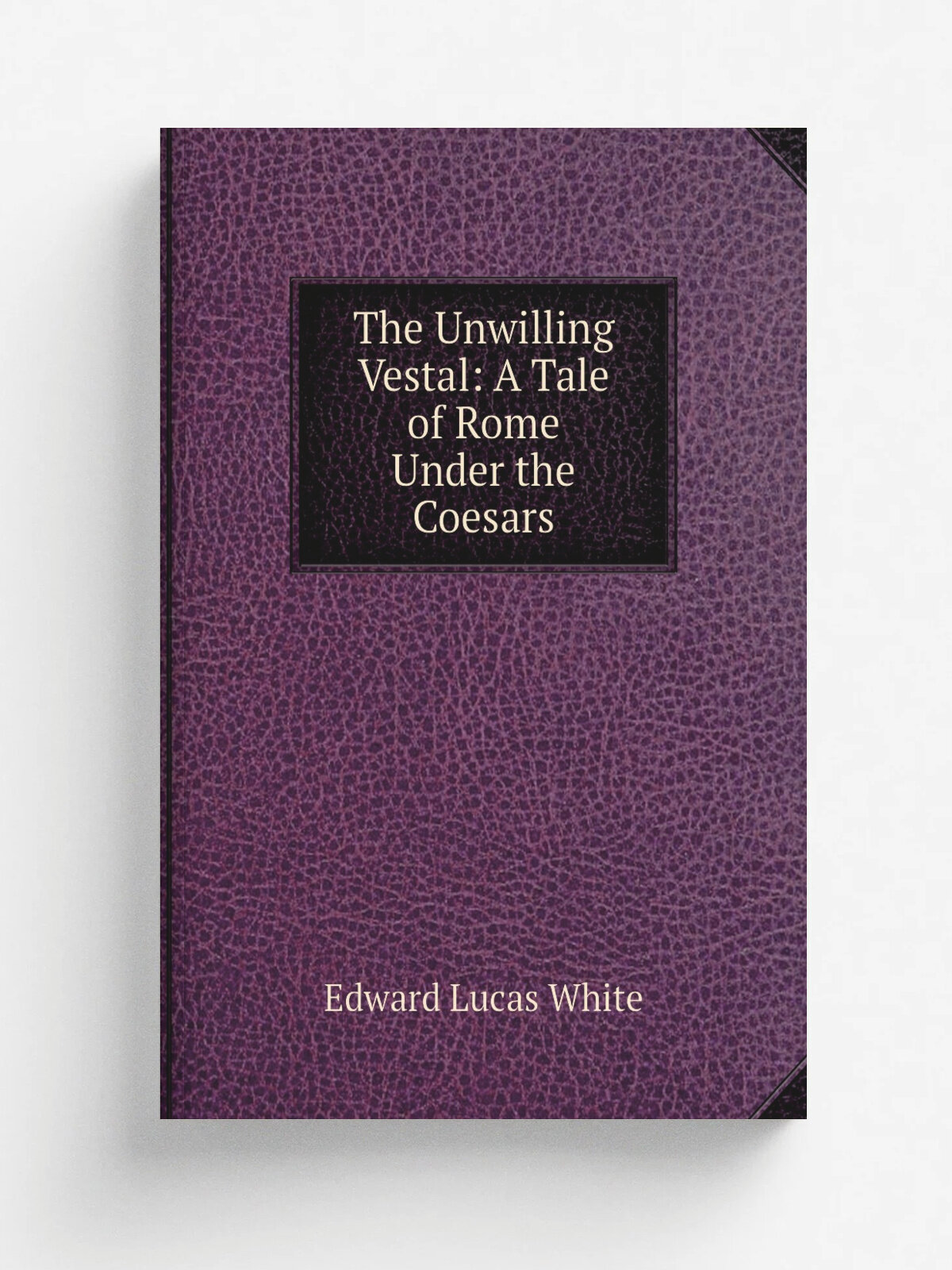 The Unwilling Vestal: A Tale of Rome Under the Coesars | Edward Lucas White | Репринт