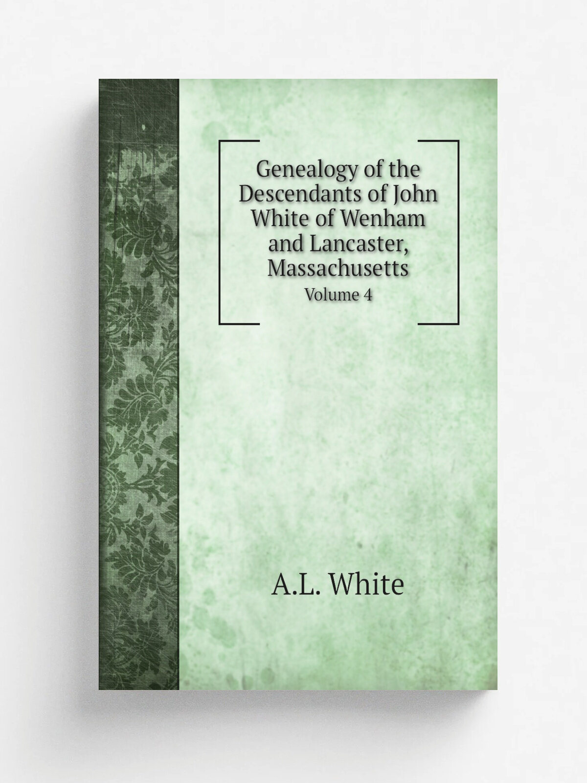 Genealogy of the Descendants of John White of Wenham and Lancaster, Massachusetts. Volume 4