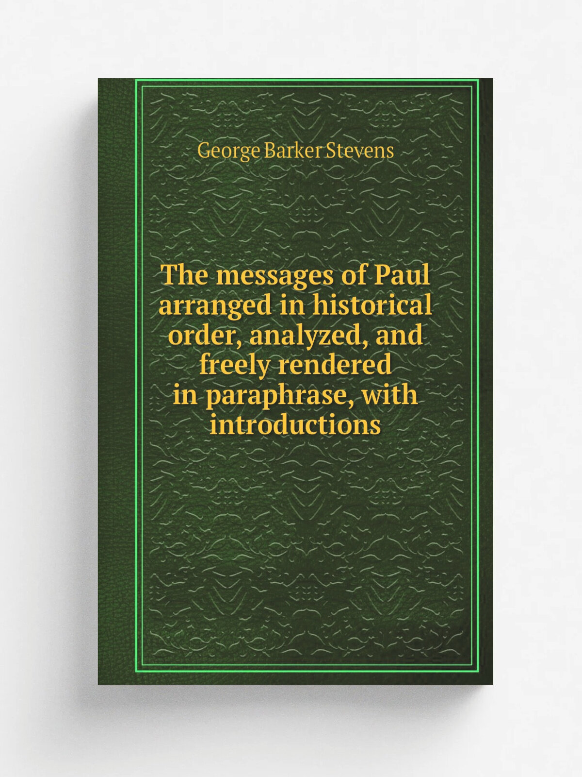 The messages of Paul arranged in historical order, analyzed, and freely rendered in paraphrase, with introductions