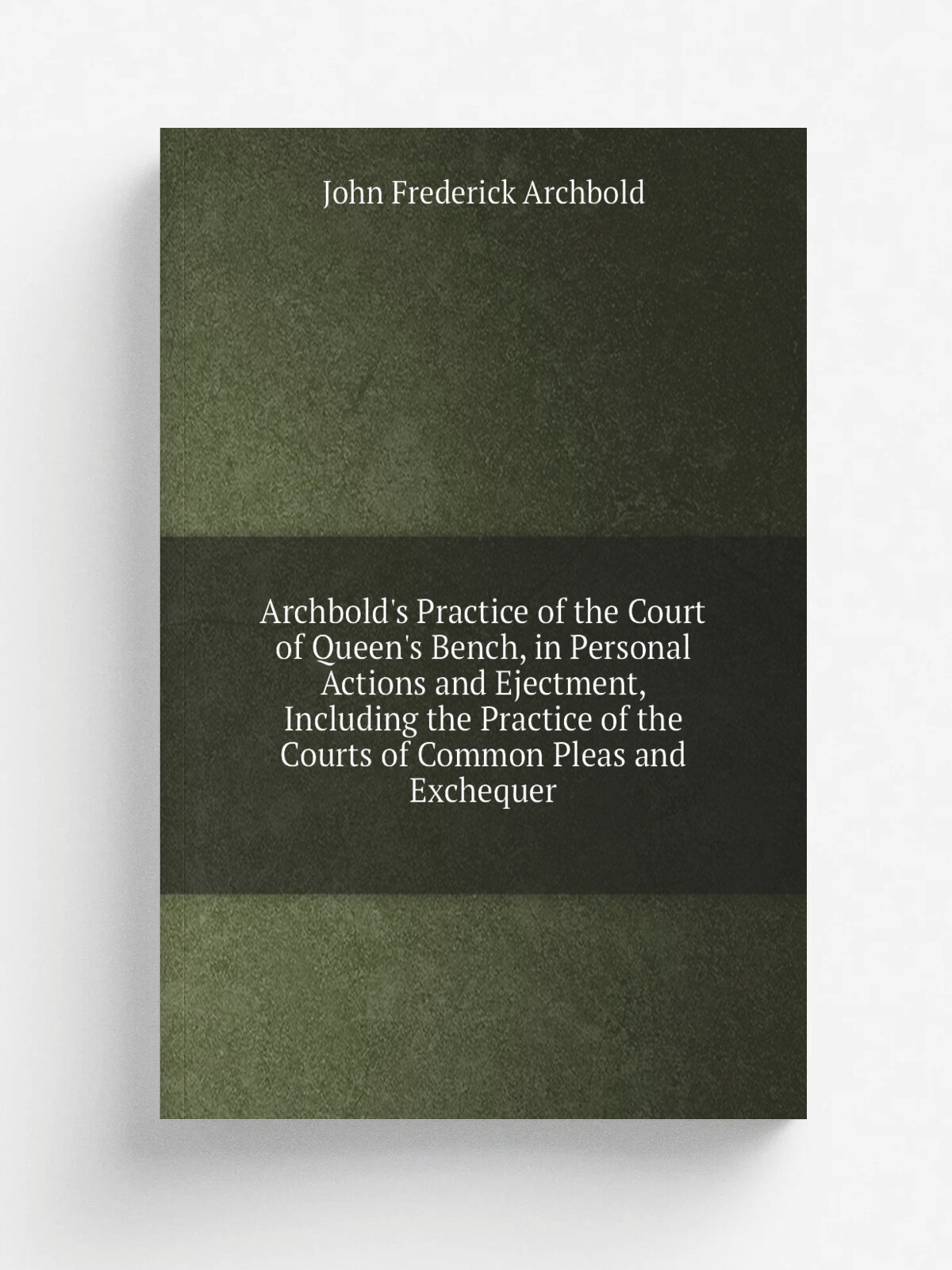 Archbold's Practice of the Court of Queen's Bench, in Personal Actions and Ejectment, Including the Practice of the Courts of Common Pleas and Excheq…