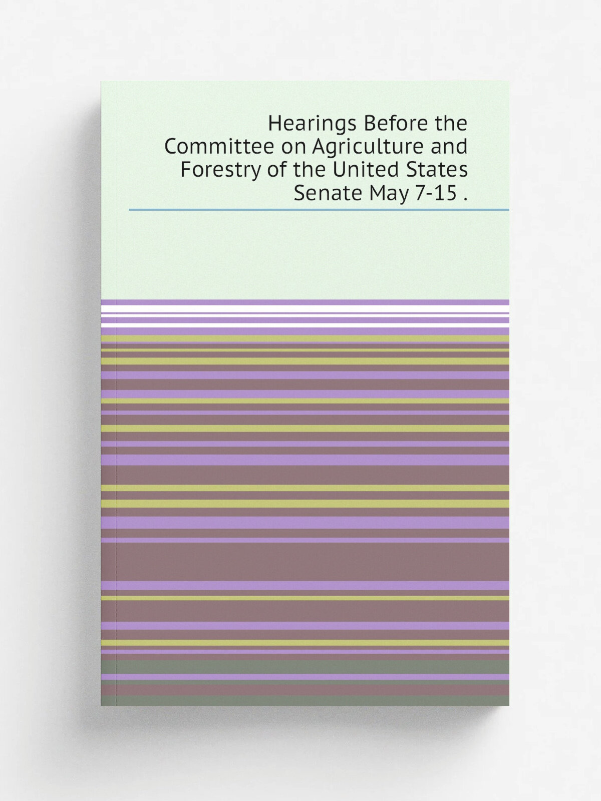 Hearings Before the Committee on Agriculture and Forestry of the United States Senate May 7-15 .