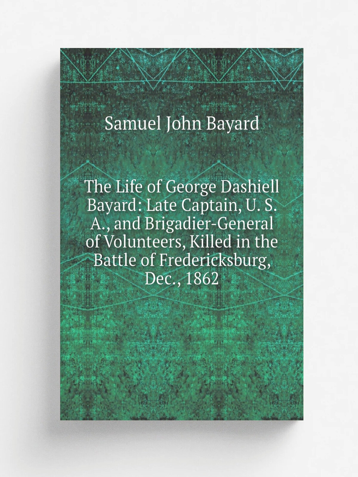 The Life of George Dashiell Bayard: Late Captain, U. S. A, and Brigadier-General of Volunteers, Killed in the Battle of Fredericksburg, Dec, 1862 |…