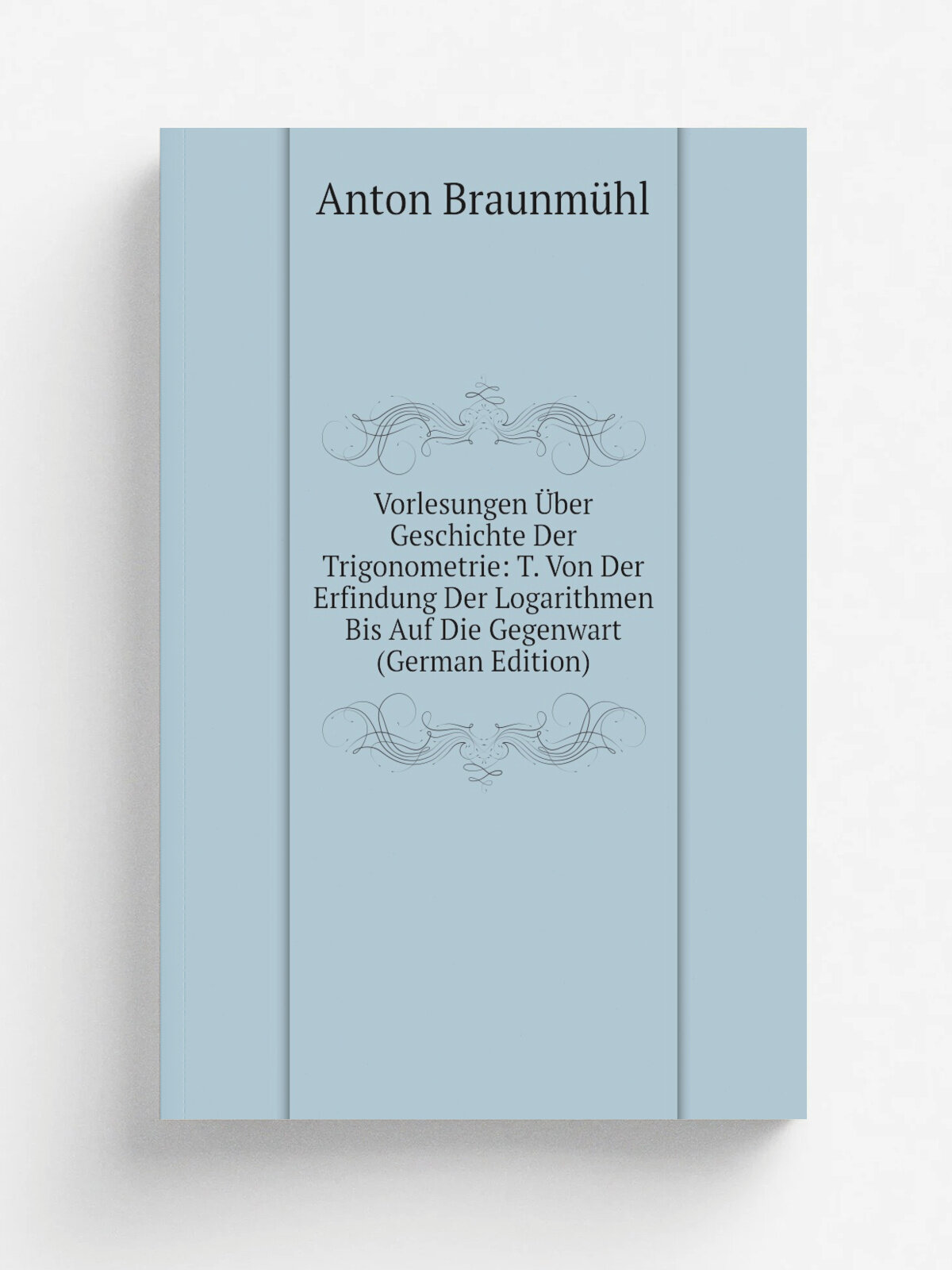 Vorlesungen . ber Geschichte Der Trigonometrie: T. Von Der Erfindung Der Logarithmen Bis Auf Die Gegenwart (German Edition) | Anton Braunm.hl | Репринт