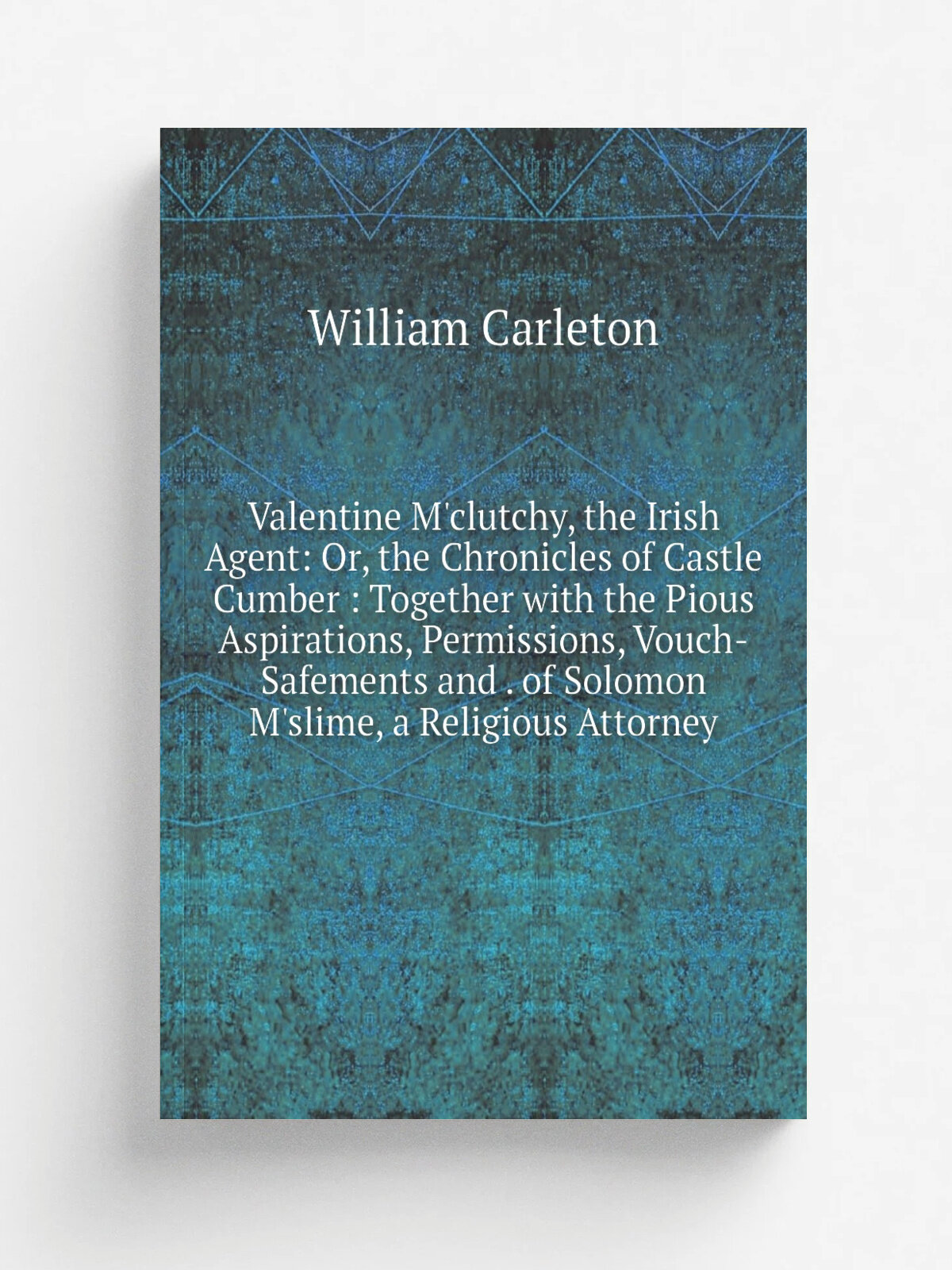 Valentine M'clutchy, the Irish Agent: Or, the Chronicles of Castle Cumber : Together with the Pious Aspirations, Permissions, Vouch-Safements and . o…