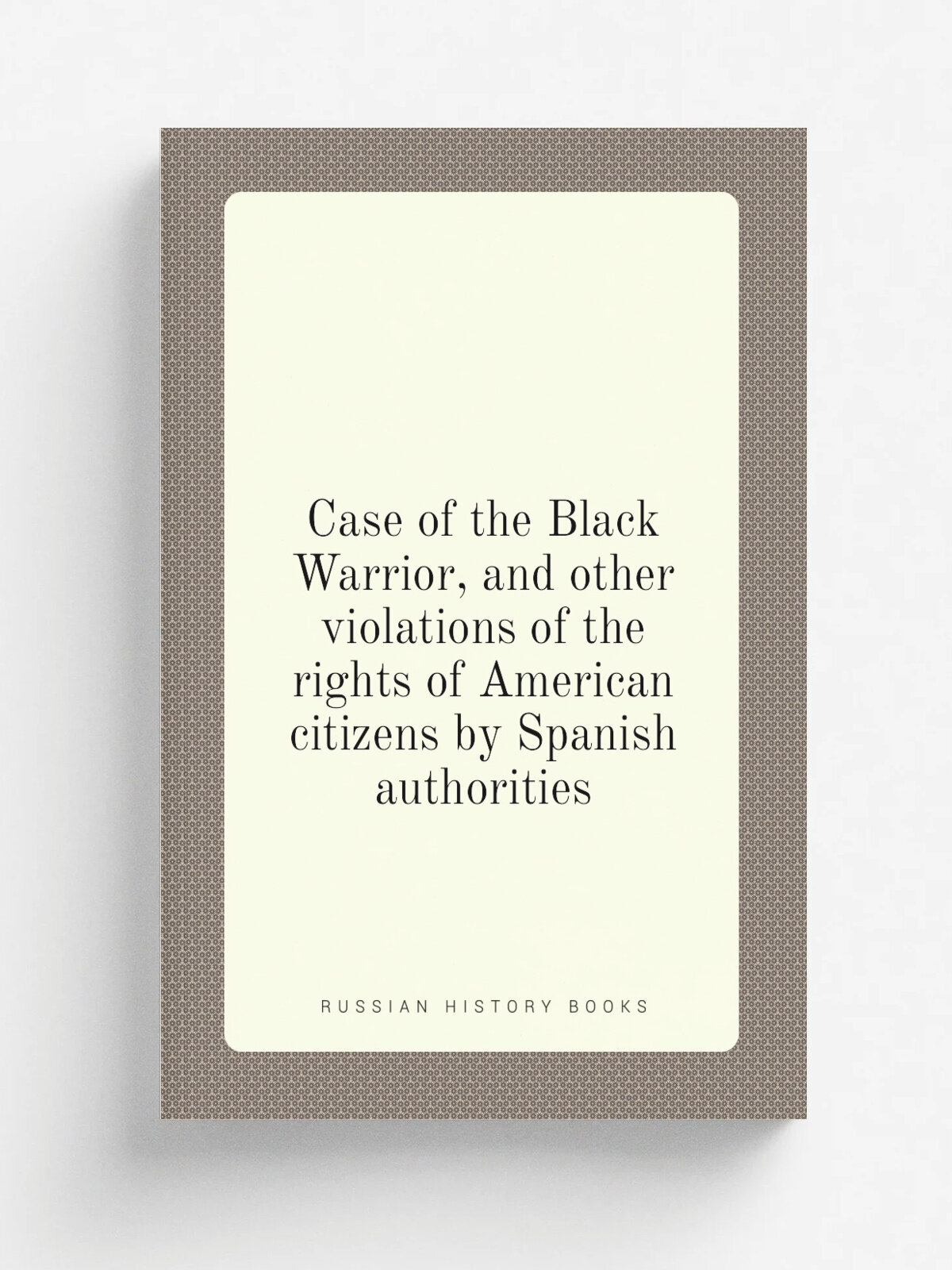 Case of the Black Warrior, and other violations of the rights of American citizens by Spanish authorities