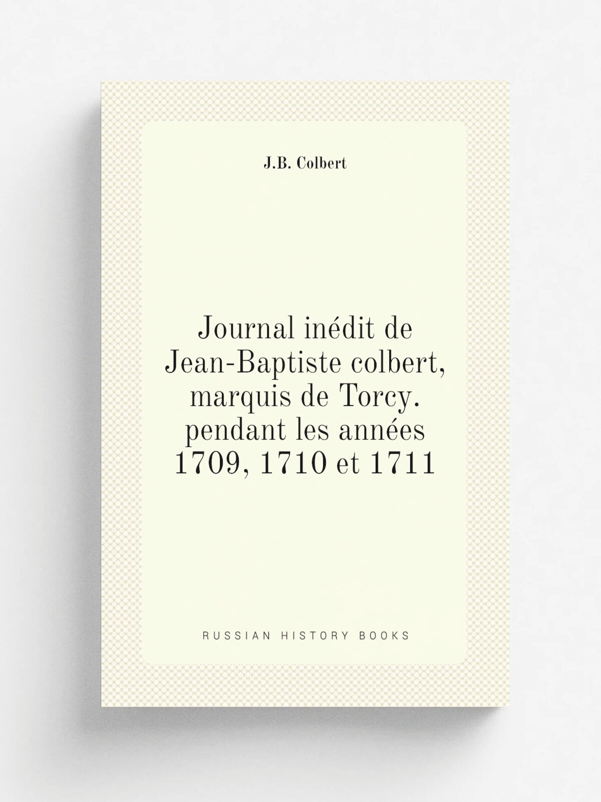 Journal in.dit de Jean-Baptiste colbert, marquis de Torcy. pendant les ann.es 1709, 1710 et 1711 | J.B. Colbert | 1884 | Paris, E. Plon, Nourrit et c…