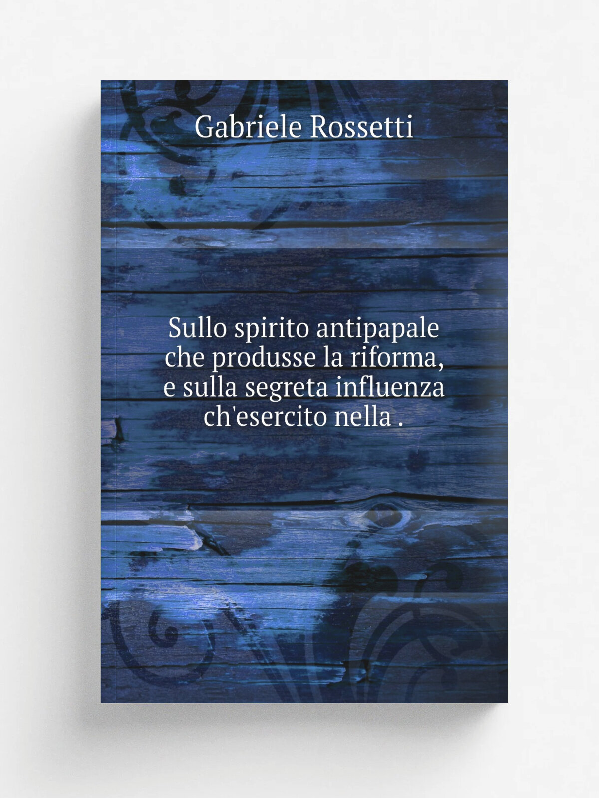 Sullo spirito antipapale che produsse la riforma, e sulla segreta influenza ch'esercito nella . | Gabriele Rossetti | 1832 | Stampato per l'autore | …