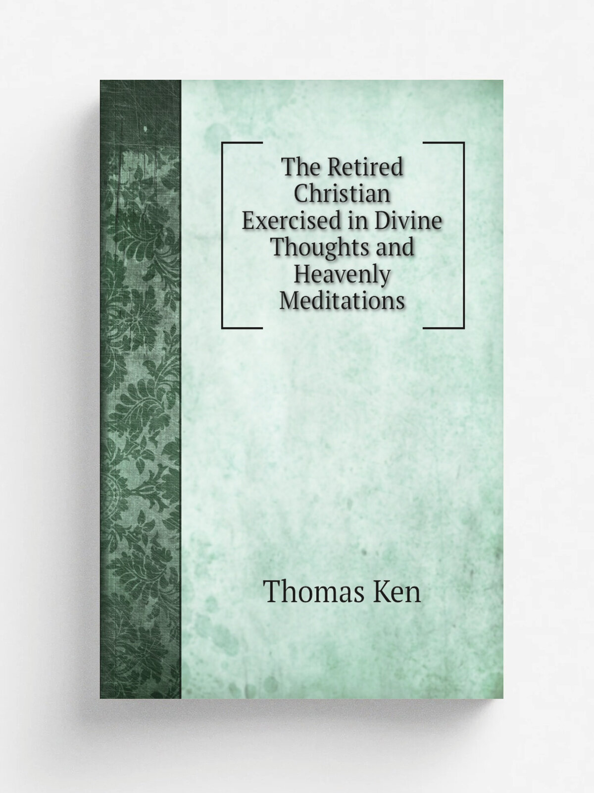 The Retired Christian Exercised in Divine Thoughts and Heavenly Meditations