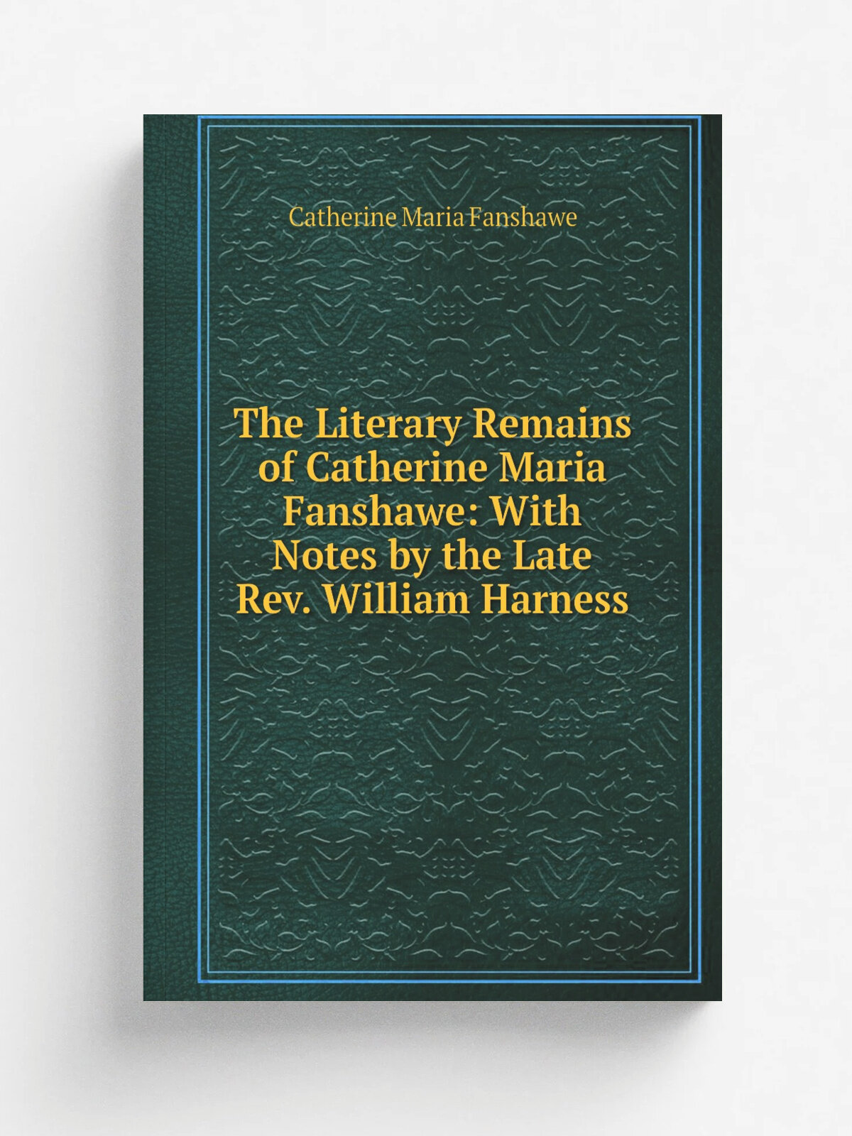 The Literary Remains of Catherine Maria Fanshawe: With Notes by the Late Rev. William Harness