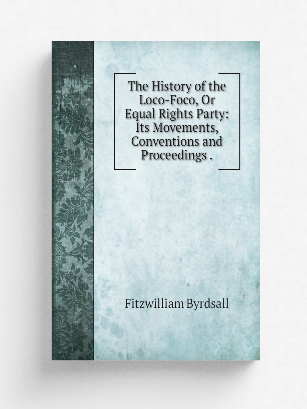 The History of the Loco-Foco, Or Equal Rights Party: Its Movements, Conventions and Proceedings .