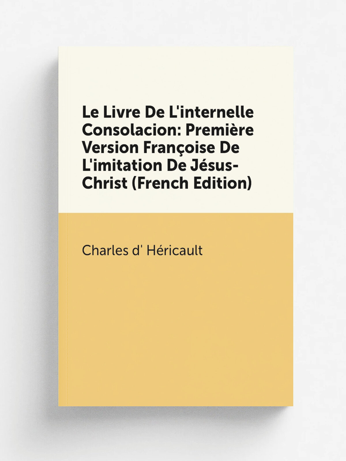 Le Livre De L'internelle Consolacion: Premi.re Version Fran.oise De L'imitation De J. sus-Christ (French Edition) | Charles d' H.ricault | Репринт