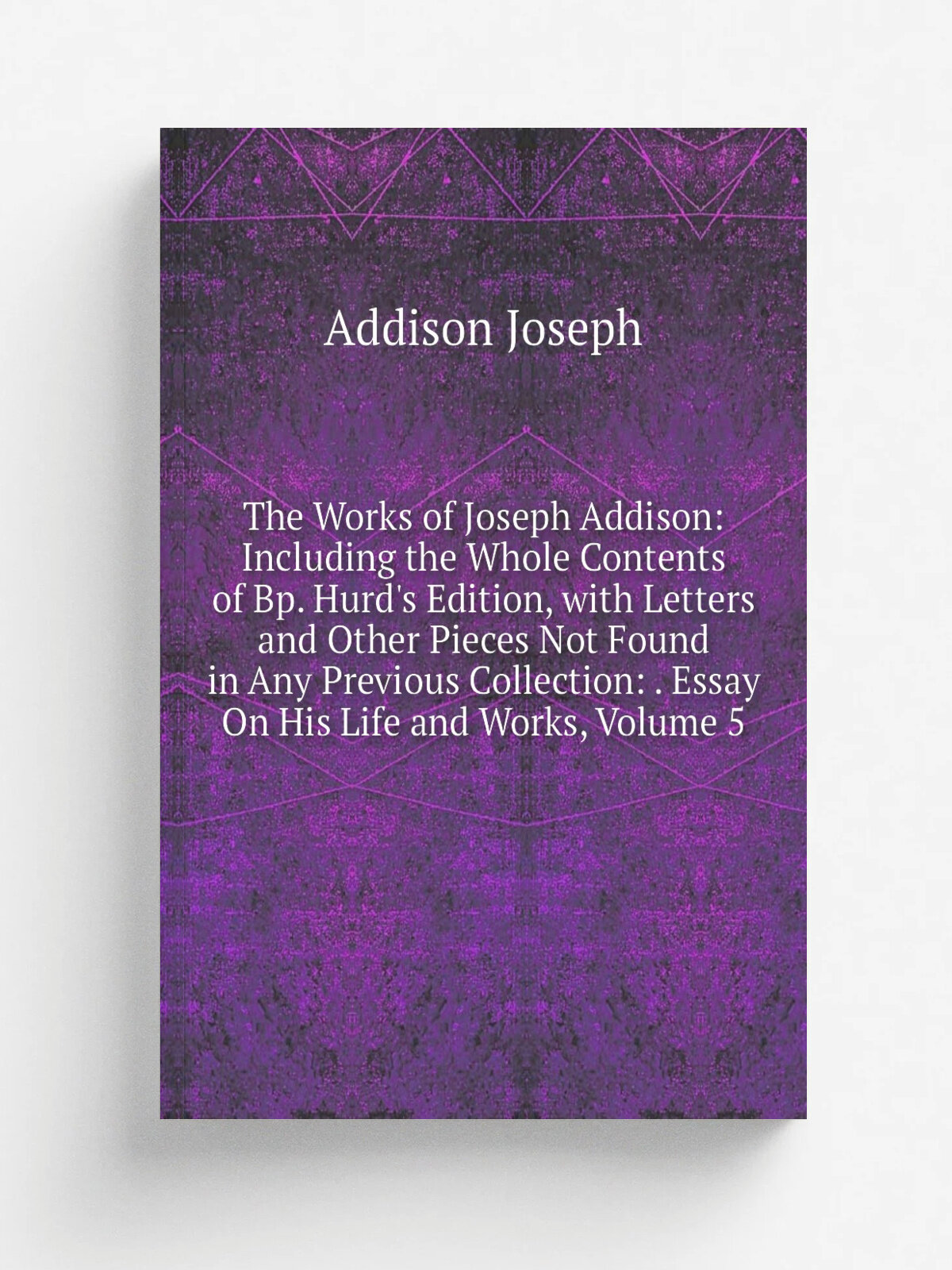 The Works of Joseph Addison: Including the Whole Contents of Bp. Hurd's Edition, with Letters and Other Pieces Not Found in Any Previous Collection: …