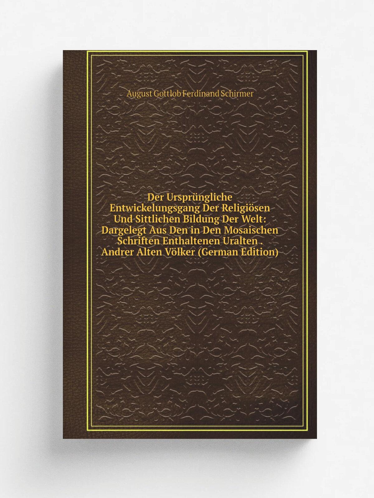 Der Urspr.ngliche Entwickelungsgang Der Religi.sen Und Sittlichen Bildung Der Welt: Dargelegt Aus Den in Den Mosaischen Schriften Enthaltenen Uralten…