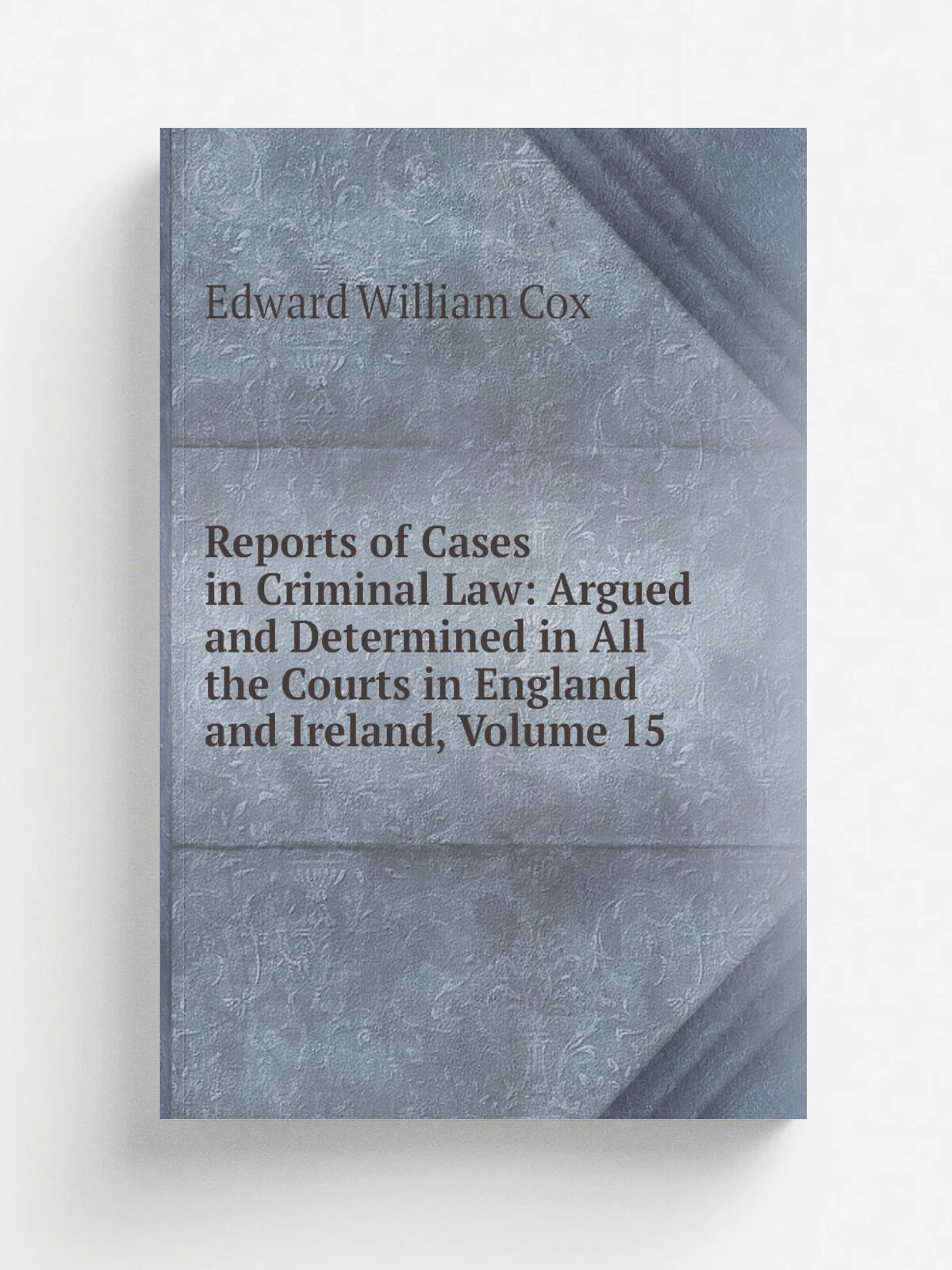 Reports of Cases in Criminal Law: Argued and Determined in All the Courts in England and Ireland, Volume 15 | Edward William Cox | Репринт