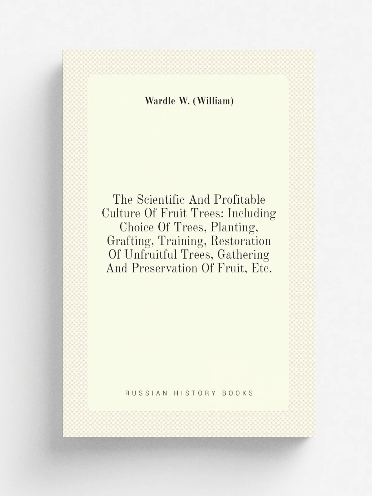 "The Scientific And Profitable Culture Of Fruit Trees: Including Choice Of Trees, Planting, Grafting, Training, Restoration Of Unfruitful Trees, Gath…