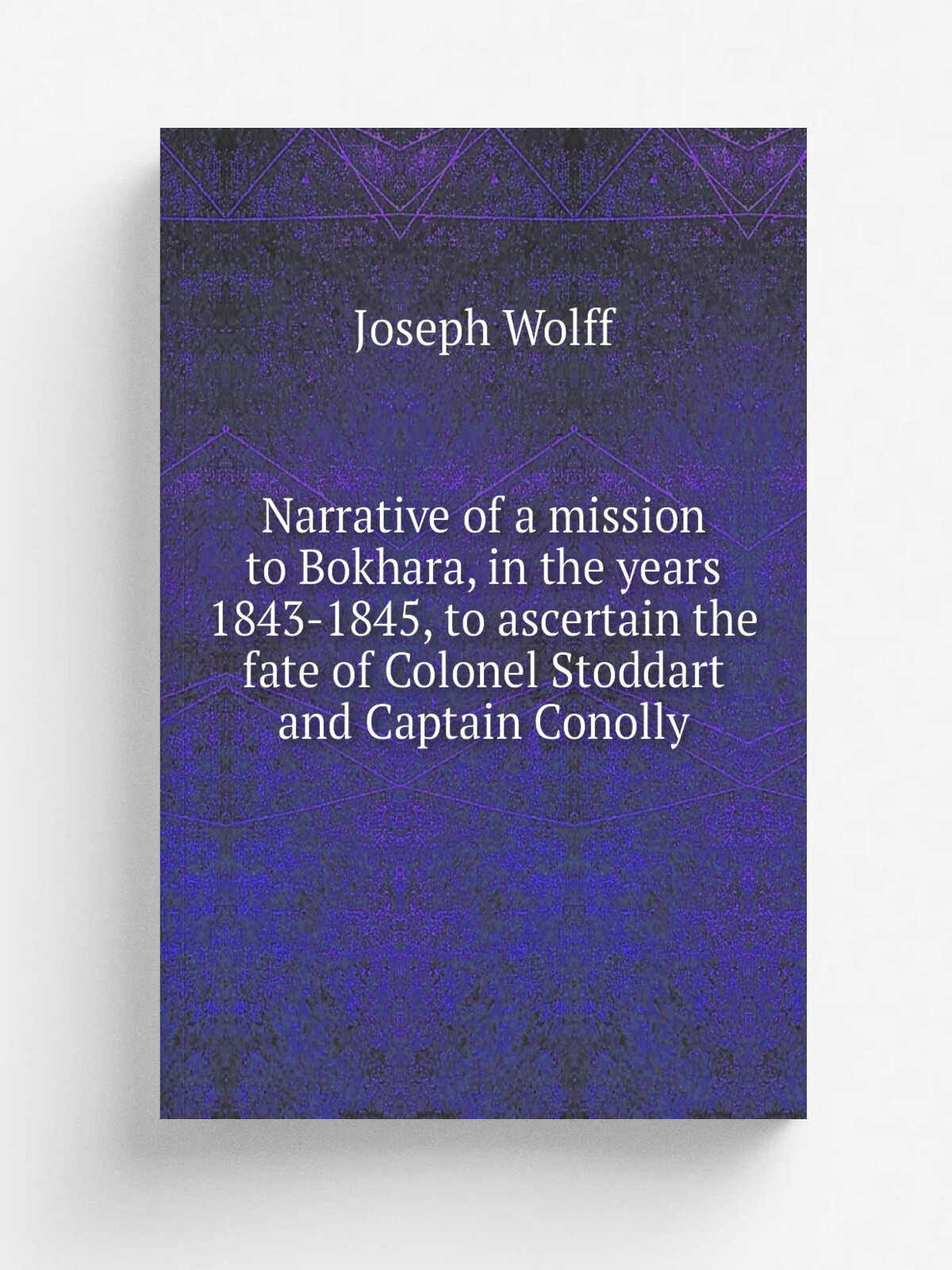 Narrative of a mission to Bokhara, in the years 1843-1845, to ascertain the fate of Colonel Stoddart and Captain Conolly
