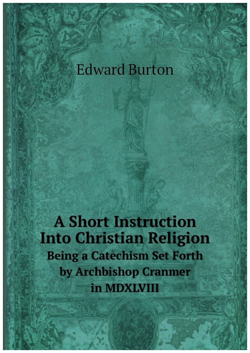 A Short Instruction Into Christian Religion. Being a Catechism Set Forth by Archbishop Cranmer in MDXLVIII