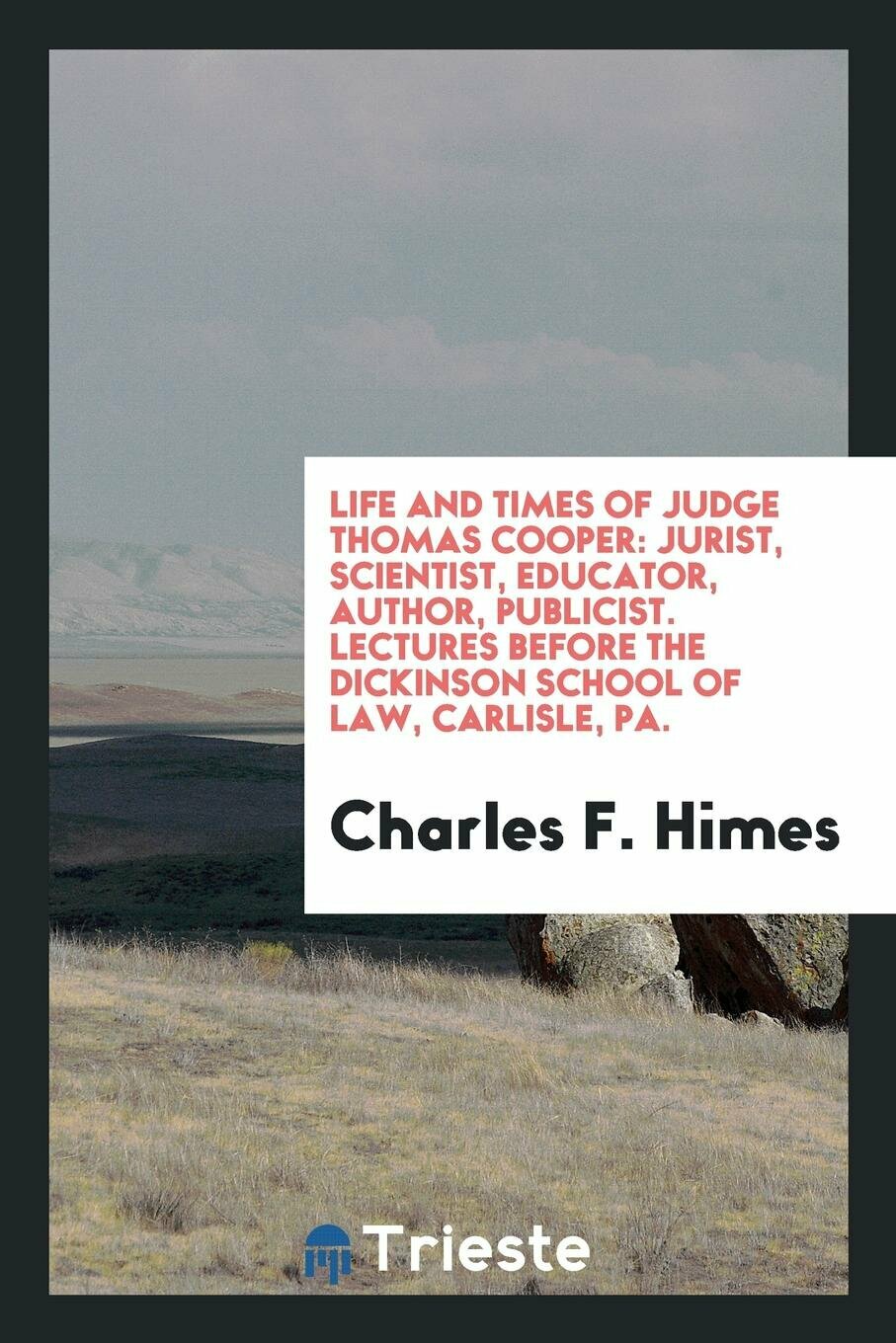 Life and Times of Judge Thomas Cooper. Jurist, Scientist, Educator, Author .
