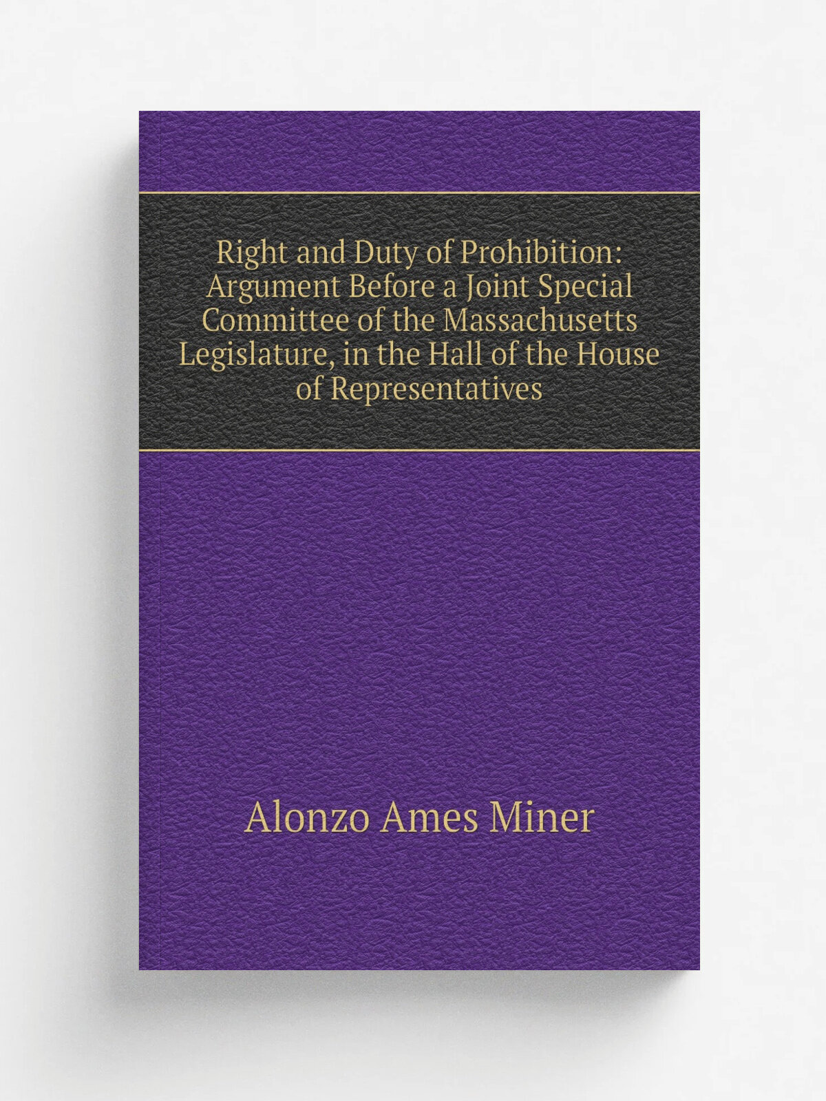 Right and Duty of Prohibition: Argument Before a Joint Special Committee of the Massachusetts Legislature, in the Hall of the House of Representatives