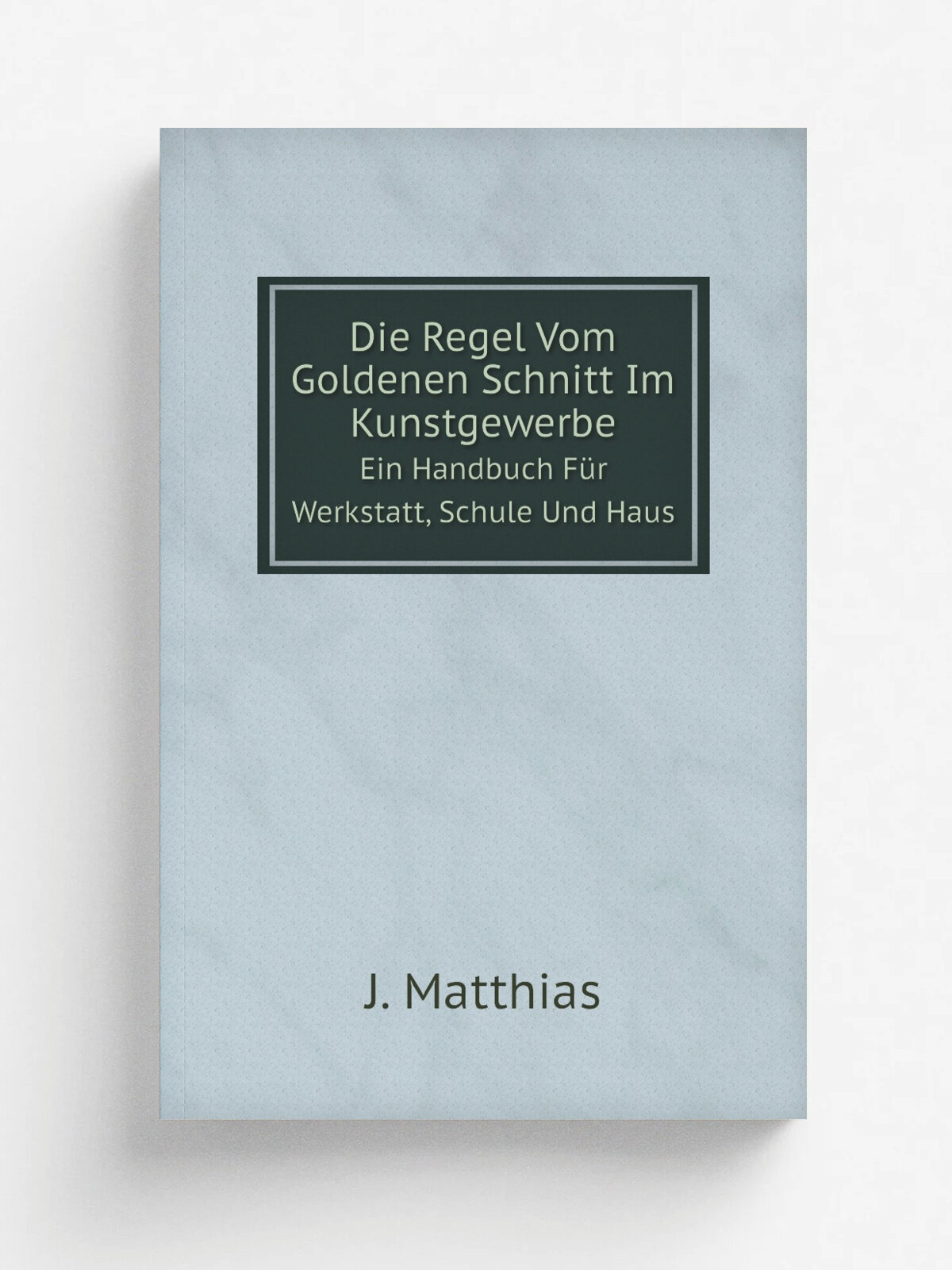 Die Regel Vom Goldenen Schnitt Im Kunstgewerbe. Ein Handbuch F.r Werkstatt, Schule Und Haus