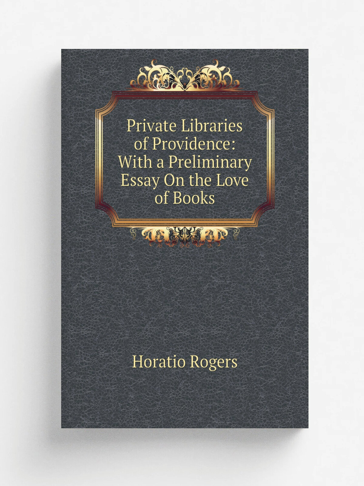 Private Libraries of Providence: With a Preliminary Essay On the Love of Books