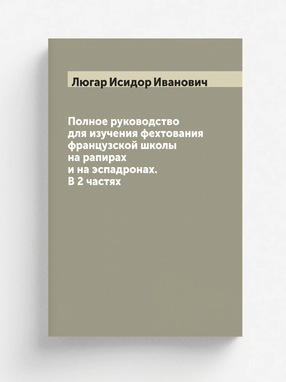 Полное руководство для изучения фехтования французской школы на рапирах и на эспадронах. В 2 частях