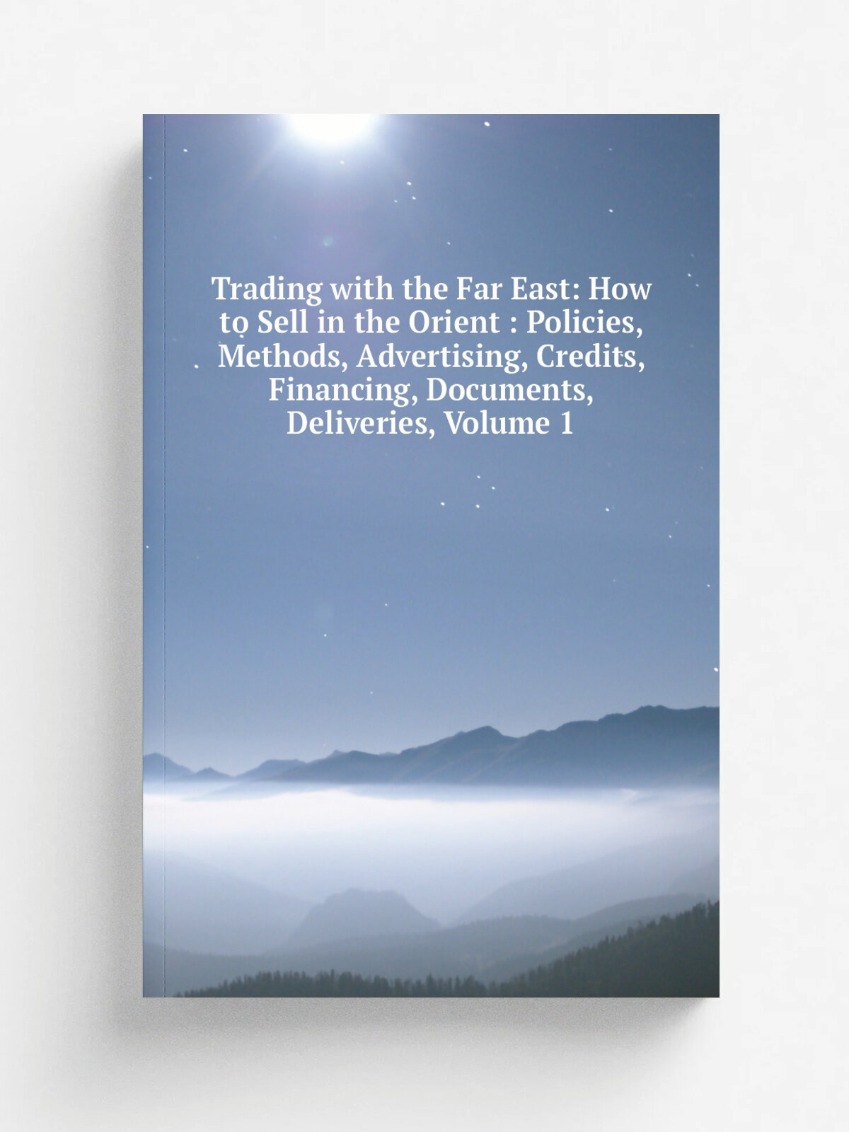 Trading with the Far East: How to Sell in the Orient : Policies, Methods, Advertising, Credits, Financing, Documents, Deliveries, Volume 1 | Не указа…