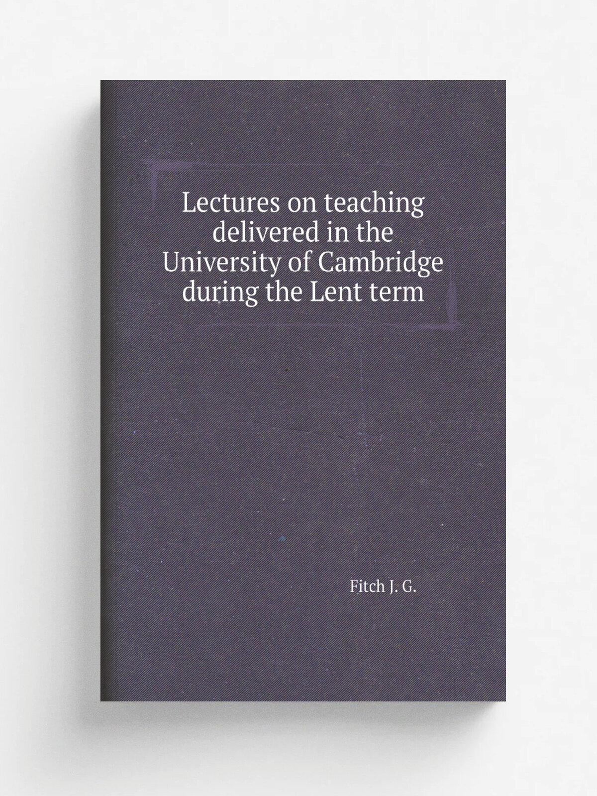 Lectures on teaching delivered in the University of Cambridge during the Lent term | Fitch J. G. | Репринт