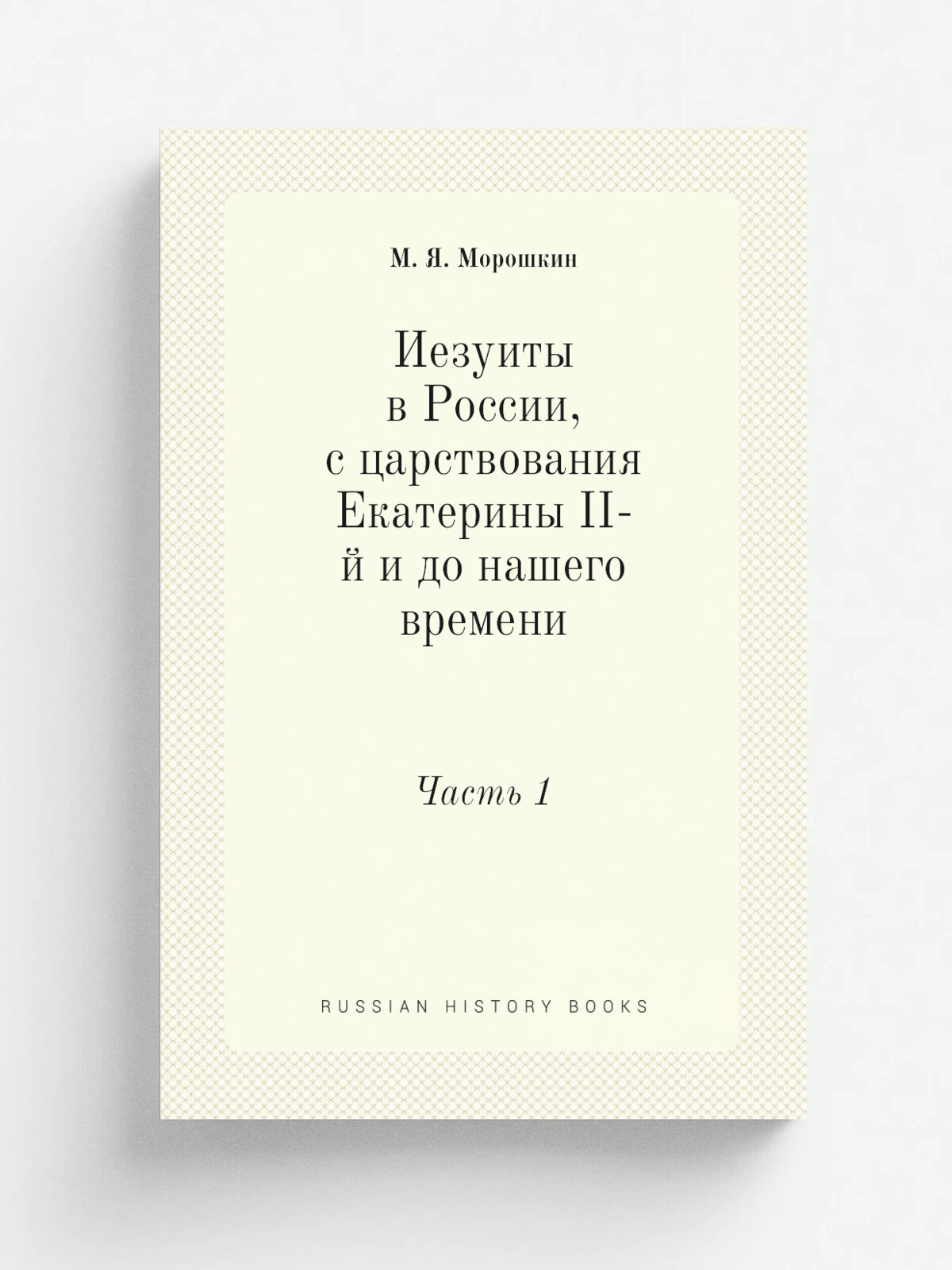 Иезуиты в России, с царствования Екатерины II-й и до нашего времени. Часть 1