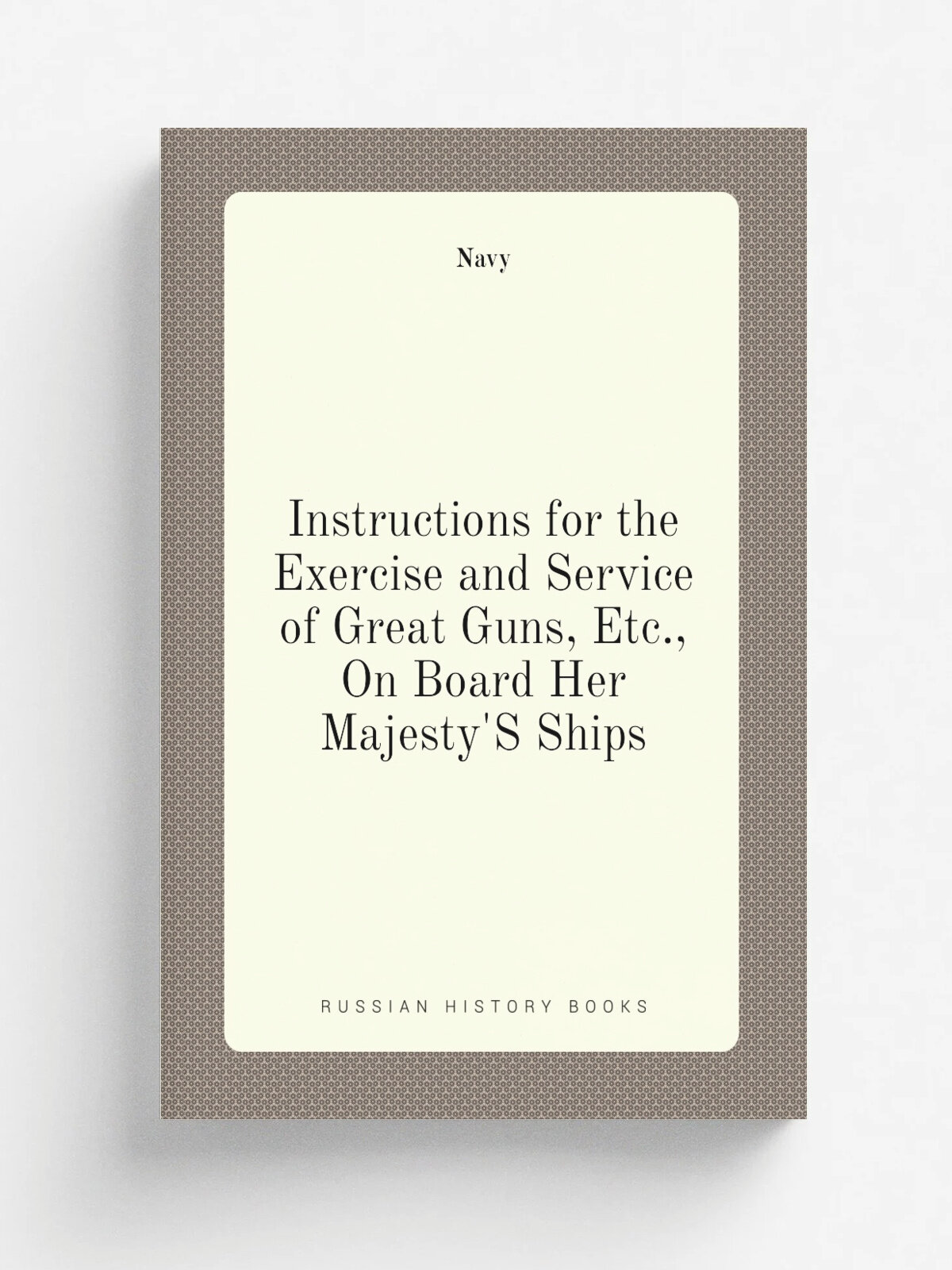 Instructions for the Exercise and Service of Great Guns, Etc, On Board Her Majesty'S Ships