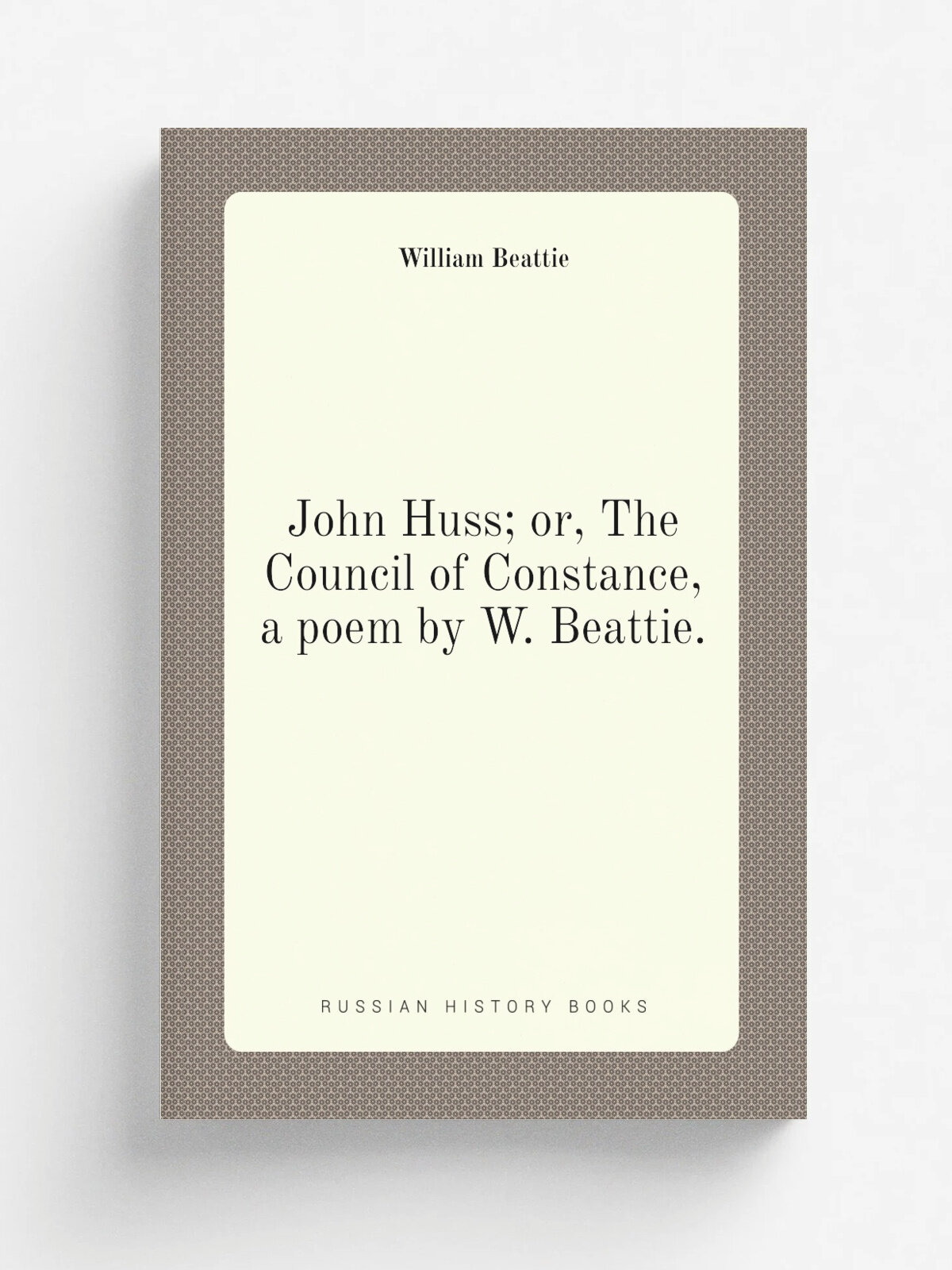 John Huss; or, The Council of Constance, a poem by W. Beattie.