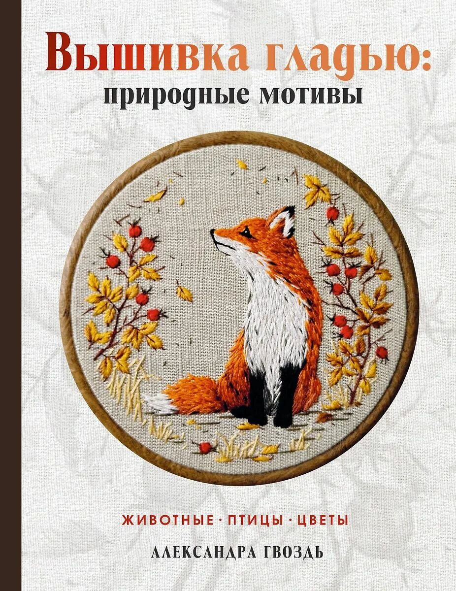 Руководство по рукоделию АСТ Вышивка гладью: природные мотивы. Животные, птицы, цветы Гвоздь А. А, 2025 г