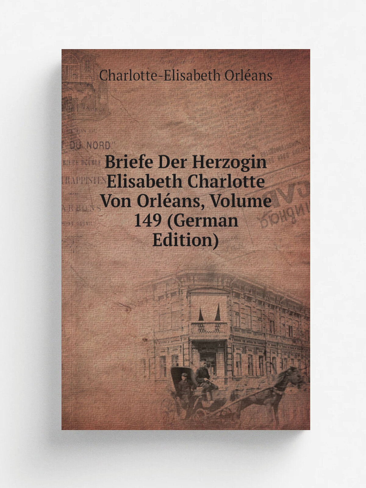 Briefe Der Herzogin Elisabeth Charlotte Von Orl.ans, Volume 149 (German Edition) | Charlotte-Elisabeth Orl.ans | Репринт