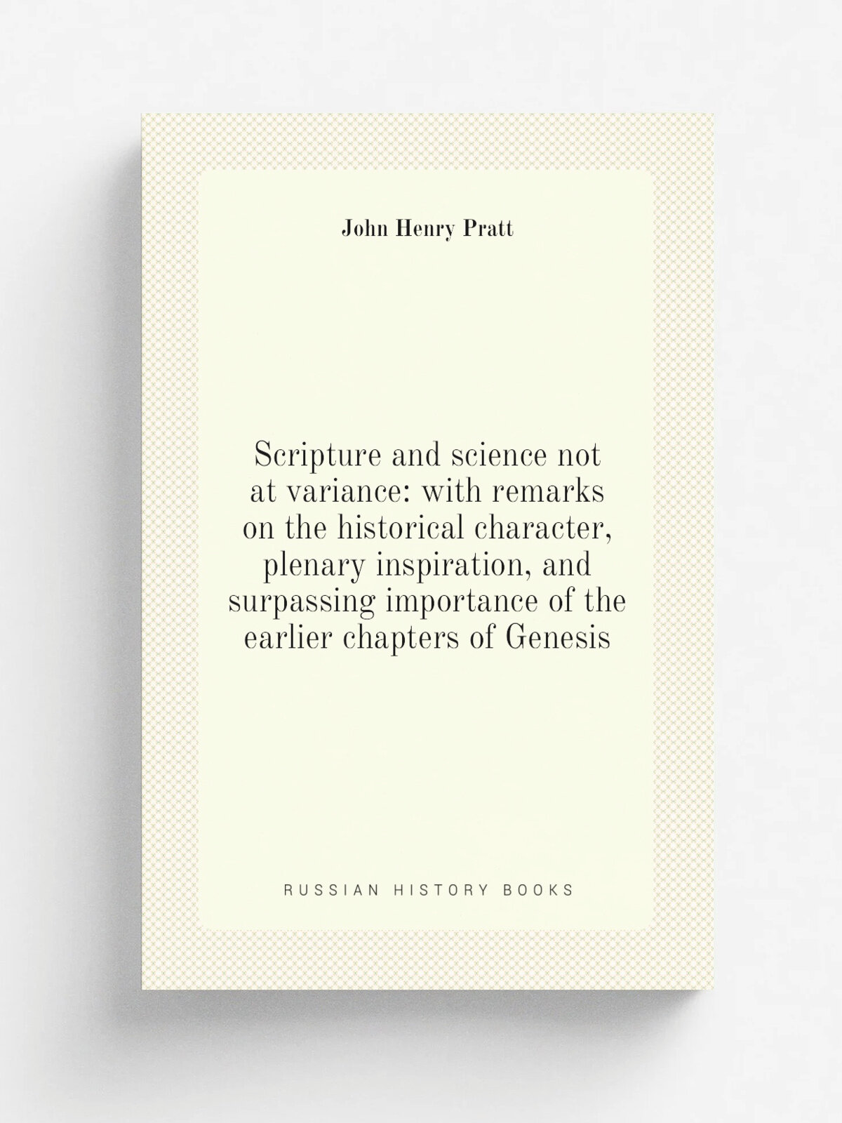 Scripture and science not at variance: with remarks on the historical character, plenary inspiration, and surpassing importance of the earlier chapte…